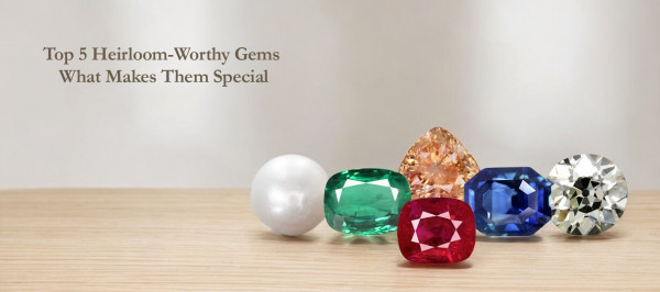 Top 5 Heirloom-Worthy Gems: What Makes Them Special?