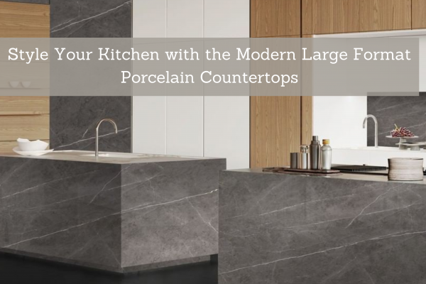 Style Your Kitchen with the Modern Large Format Porcelain Countertops